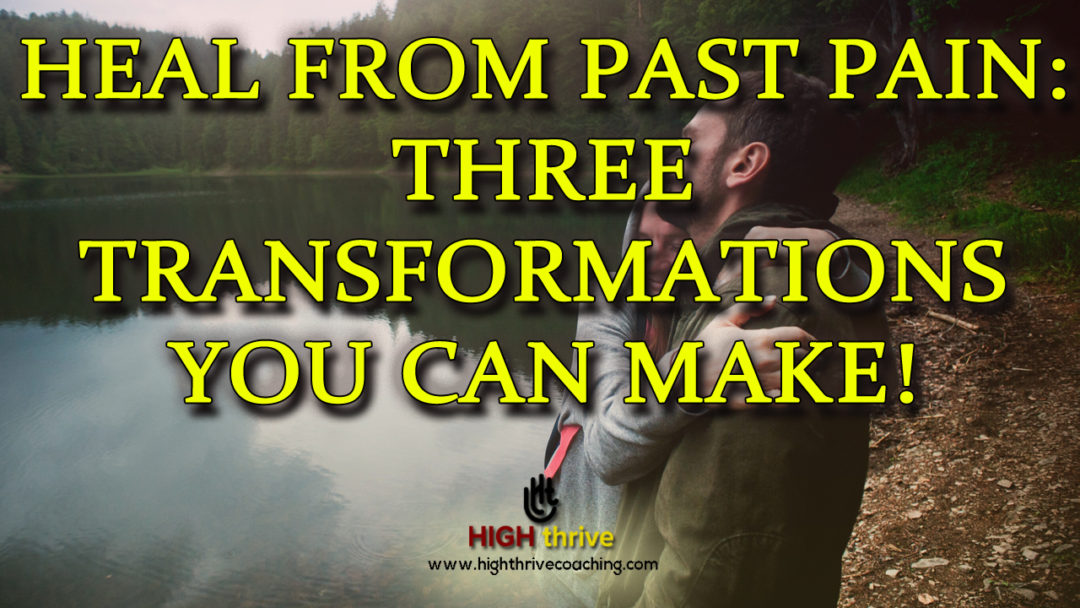 Heal From Past Pain. 3 Transformations You CAN Make! – HighThrive Coaching